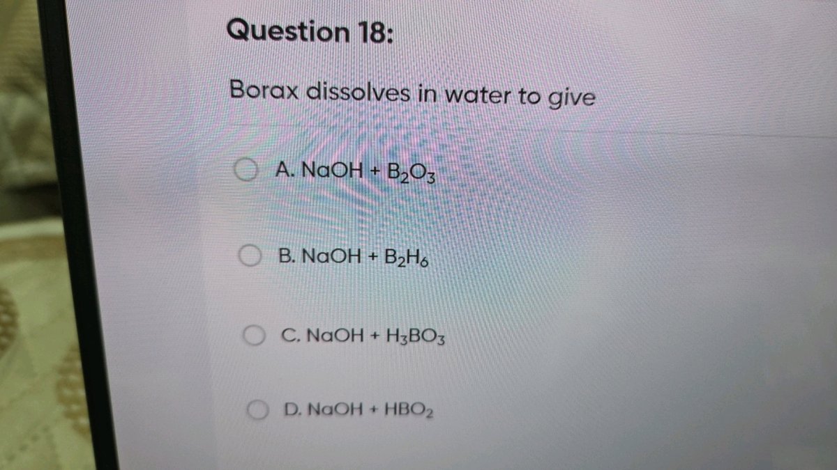 Question 18: Borax dissolves in water to give A. NaOH + B₂O₃ B. NaOH + B₂..
