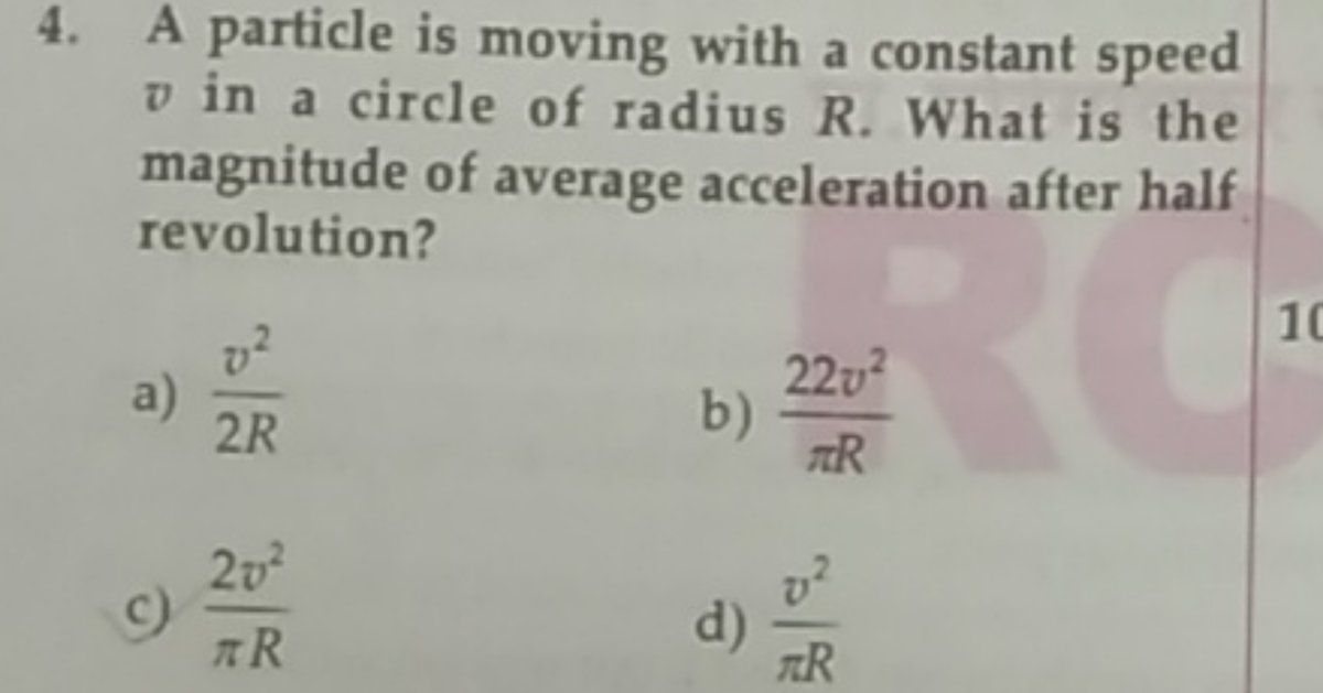 A particle is moving with a constant speed v in a circle of radius R. Wha..