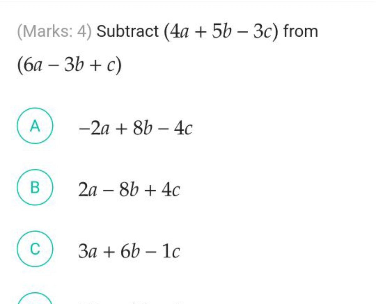 (Marks: 4) Subtract ( 4 a + 5 b - 3 c ) from ( 6 a - 3 b + c ) A - 2 a