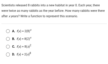 Scientists released 8 rabbits into a new habitat in year 0 . Each year, t..