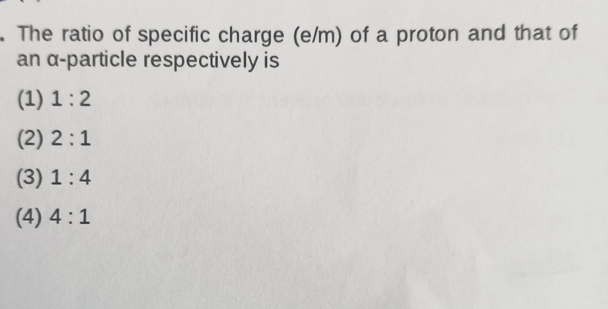The ratio of specific charge (e/m) of a proton to that of an alpha partic..