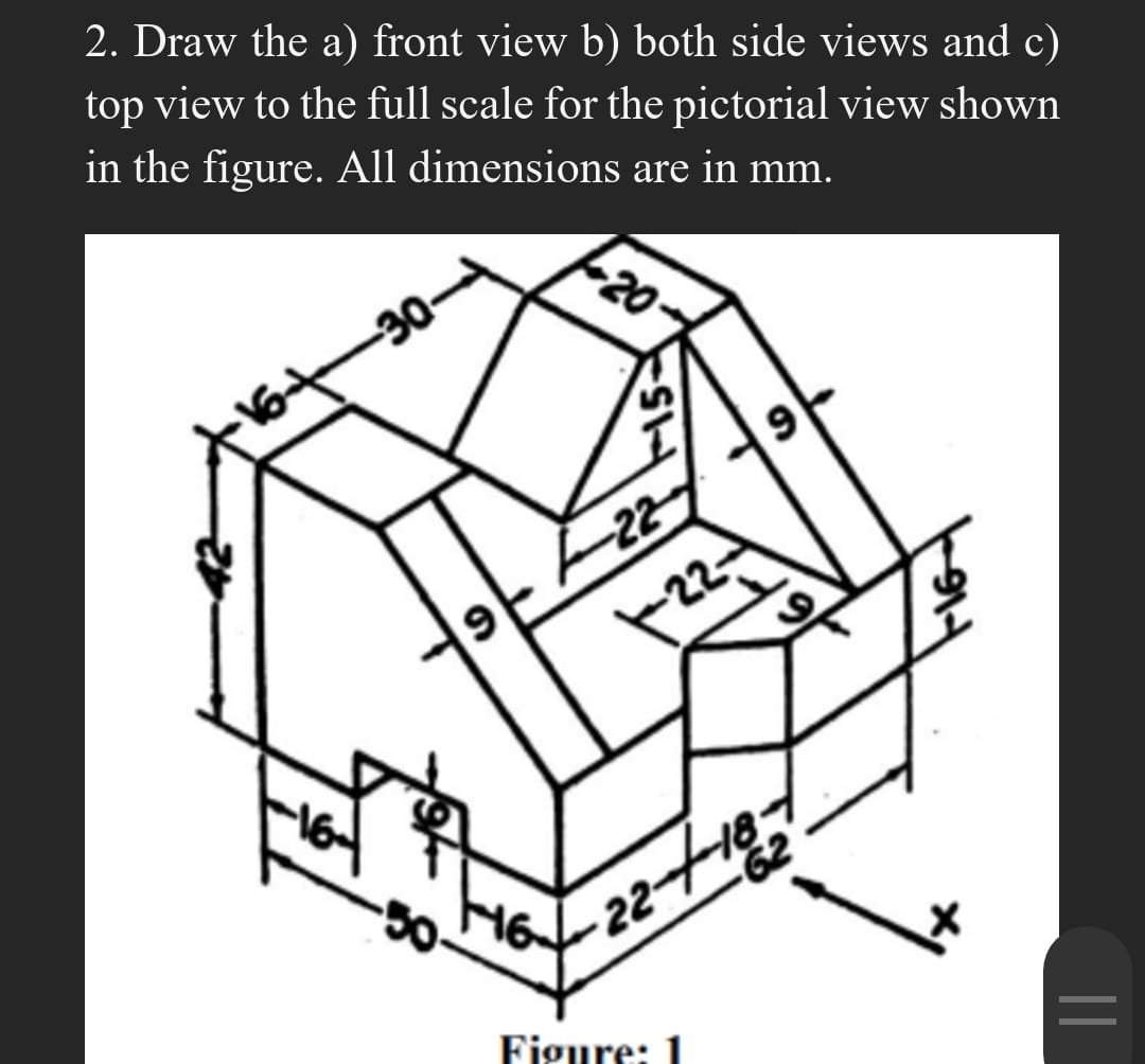 Draw the a) front view b) both side views and c) top view to the full sca..