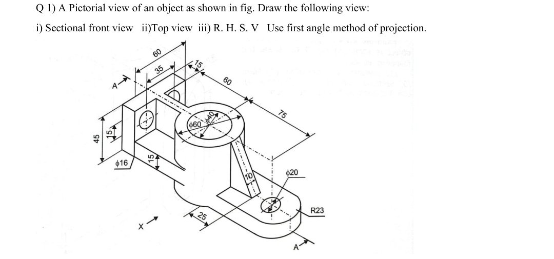 Q1) Given the pictorial view of an object, draw the following views using..