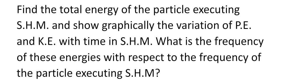 Find the total energy of the particle executing S.H.M. and show graphical..