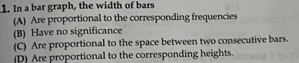 In a bar graph, the width of bars (A) Are proportional to the correspondi..