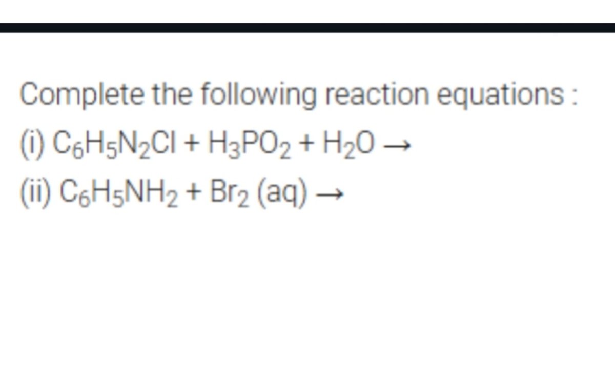 Complete the following reaction equations: (i) C6H5N2Cl + H3PO2 + H2O →