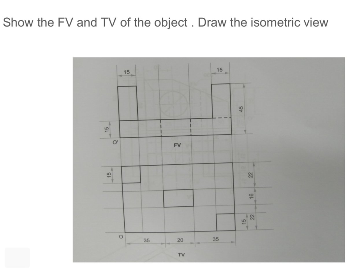Show the FV and TV of the object. Draw the isometric view | Filo