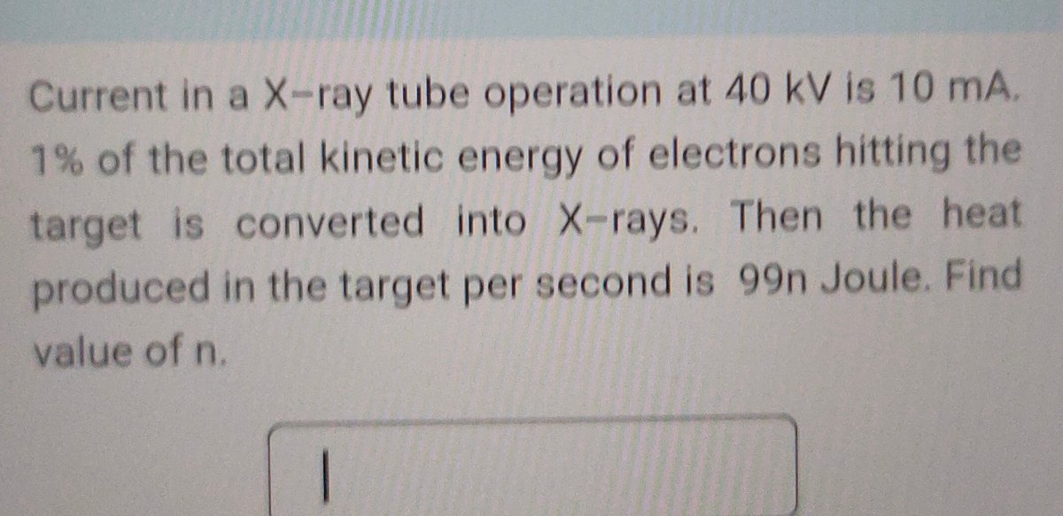 Current in a X -ray tube operation at 40 kV is 10 mA . 1 \% of the total