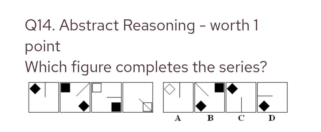 Q14. Abstract Reasoning - worth 1 point Which figure completes the series..