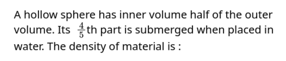A hollow sphere has inner volume half of the outer volume. Its \frac { 4