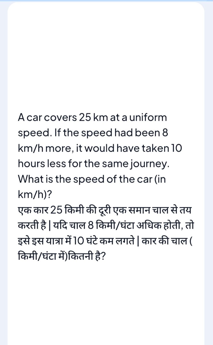 A car covers 25 km at a uniform speed. If the speed had been 8 km/h more,..