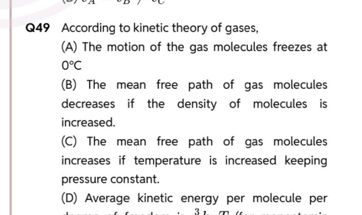 Q49 According to kinetic theory of gases, (A) The motion of the gas molec..