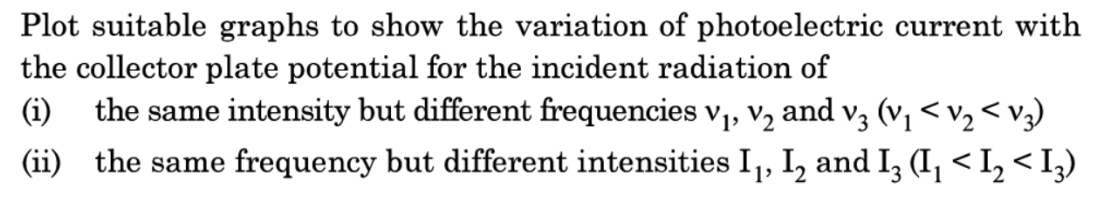 Plot suitable graphs to show the variation of photoelectric current with
