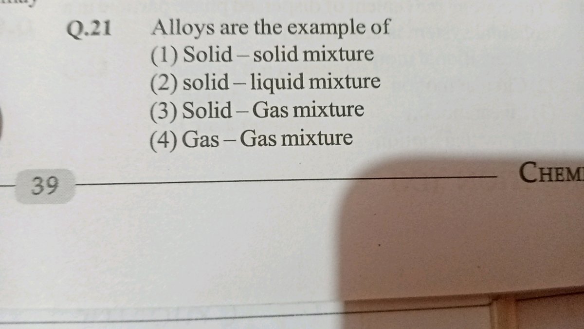 Q.21 Alloys are the example of (1) Solid-solid mixture (2) solid - liquid..