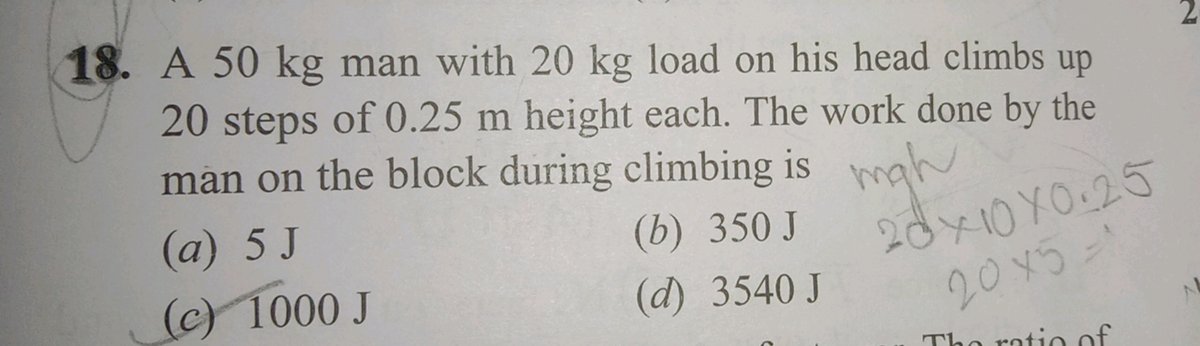 A 50 kg man with 20 kg load on his head climbs up 20 steps of 0.25 m heig..