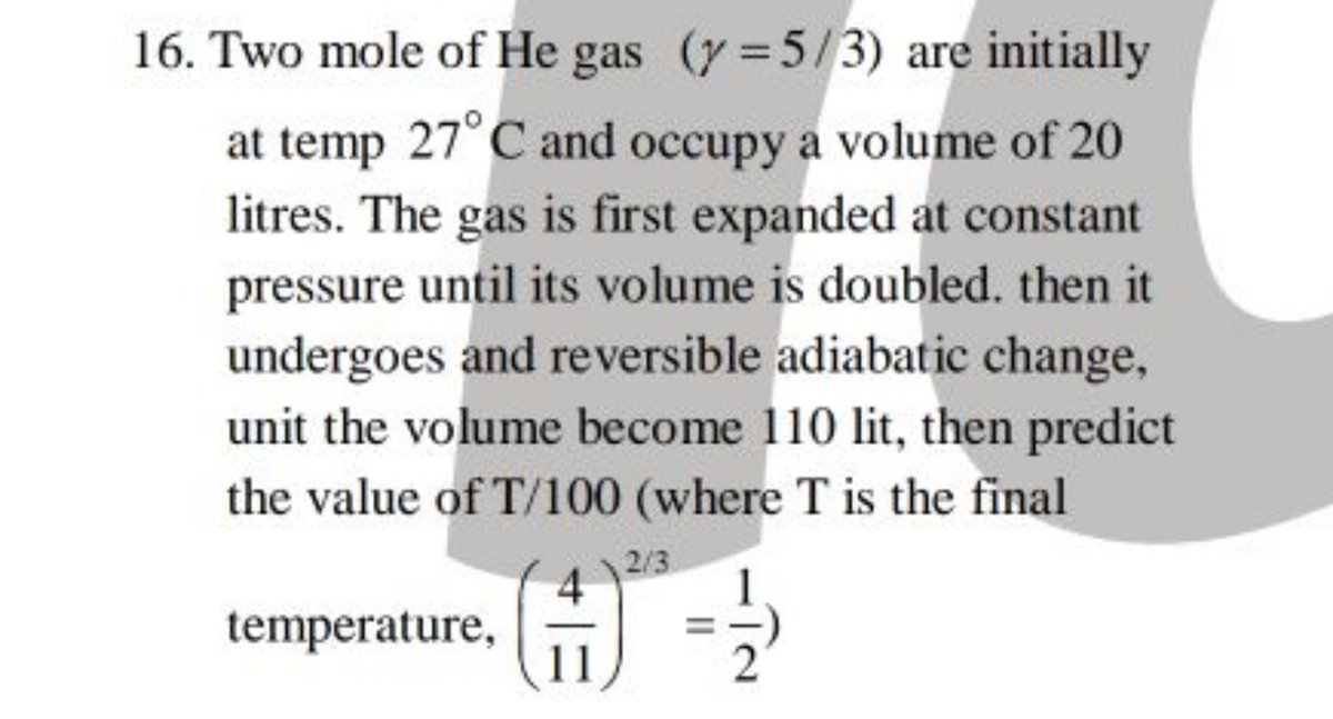 Two mole of He gas ( \gamma = 5 / 3 ) are initially at temp 27 ^ { \circ