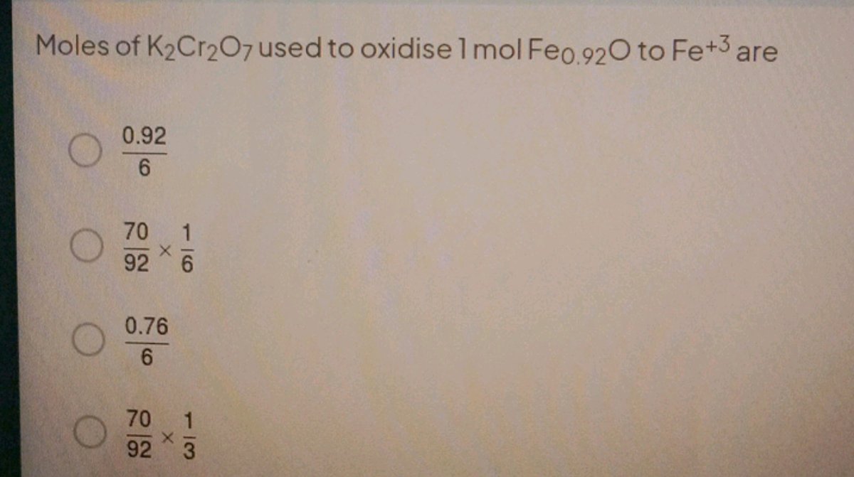 Moles of K₂Cr₂O₇ used to oxidise 1 mol Fe₀.₉₂O to Fe⁺³ are A. 0.92/6 B.