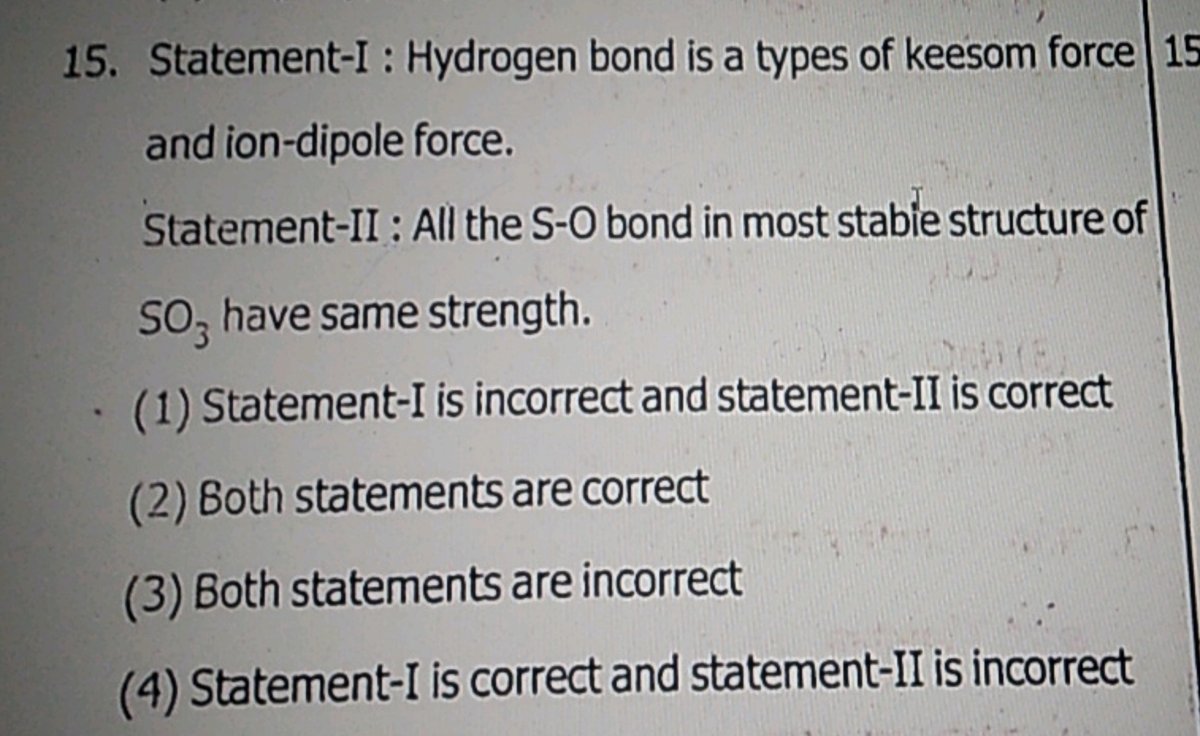 Statement-I: Hydrogen bond is a type of Keesom force and ion-dipole force..