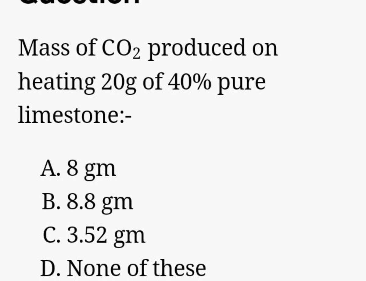 Mass of \mathrm{CO}_{2} produced on heating 20 g of 40 \% pure limestone:..