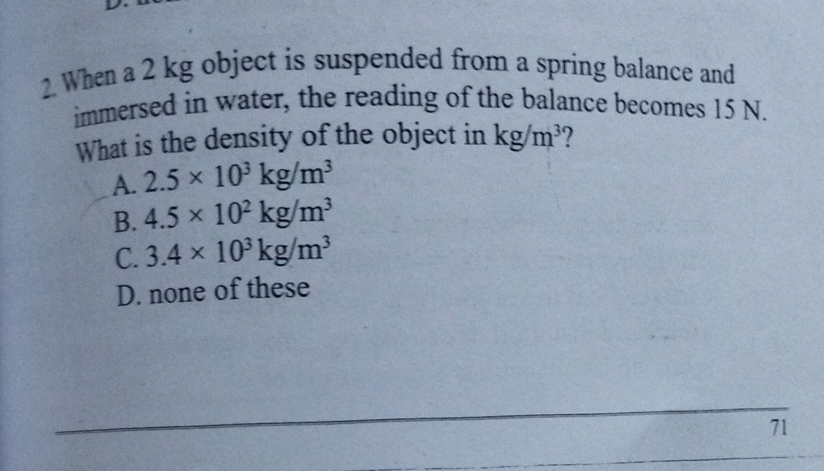 When a 2 kg object is suspended from a spring balance and immersed in wat..