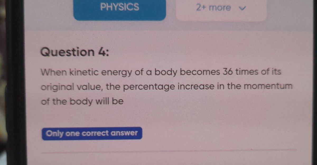 PHYSICS 2+ more Question 4: When kinetic energy of a body becomes 36 tim..