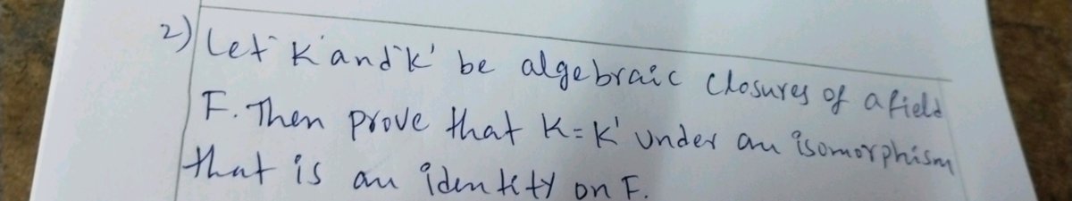 Let K and K' be algebraic closures of a field F. Then prove that K = K' u..