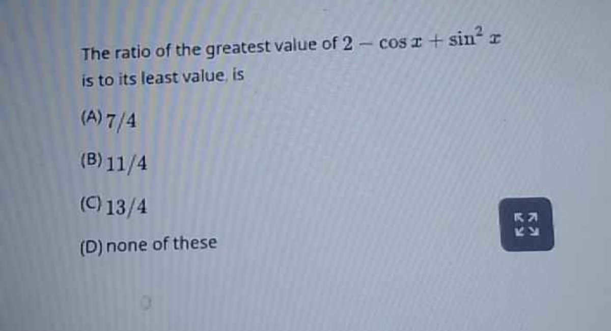 The ratio of the greatest value of 2 - cosx+sin²x is to its least value,