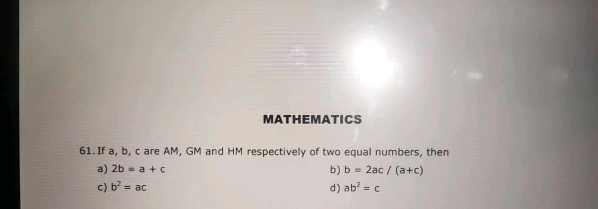 MATHEMATICS If a , b , c are A M , G M and H M respectively of two equal