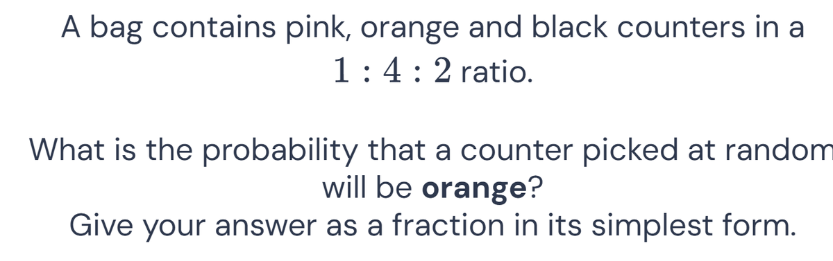 A bag contains pink, orange and black counters in a 1 : 4 : 2 ratio. Wha..