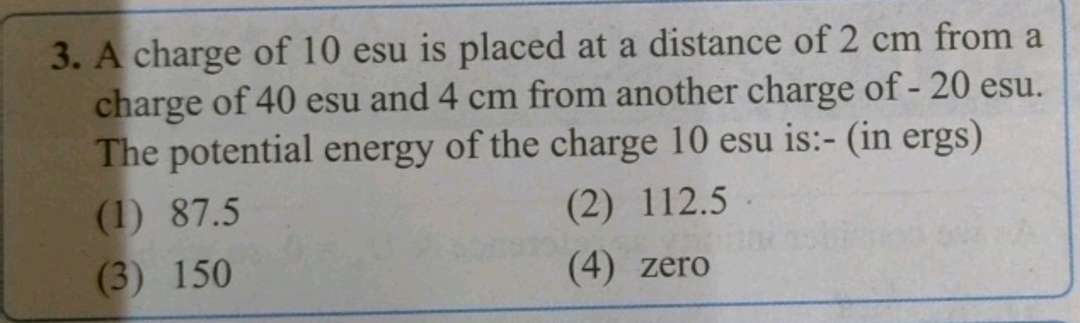 A charge of 10 esu is placed at a distance of 2 cm from a charge of 40 es..