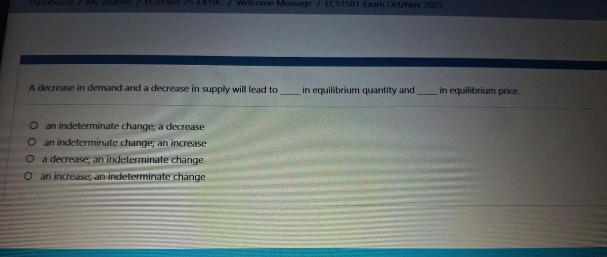 A decrease in demand and a decrease in supply will lead to _ in equilibri..