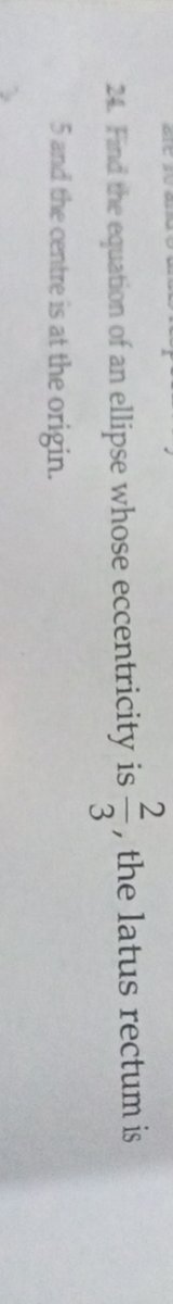 Find the equation of an ellipse whose eccentricity is 2/3, the latus rect..
