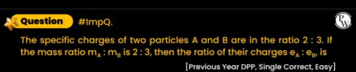 The specific charges (charge/mass) of two particles A and B are in the ra..