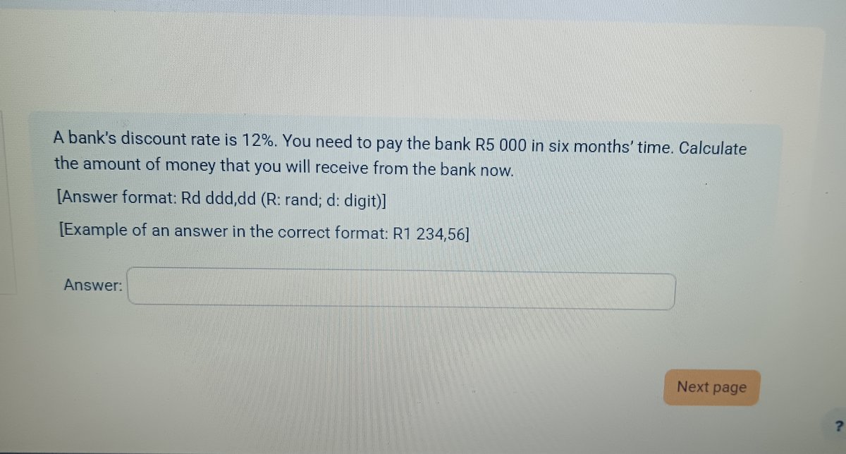 A bank's discount rate is 12%. You need to pay the bank R5 000 in six mon..