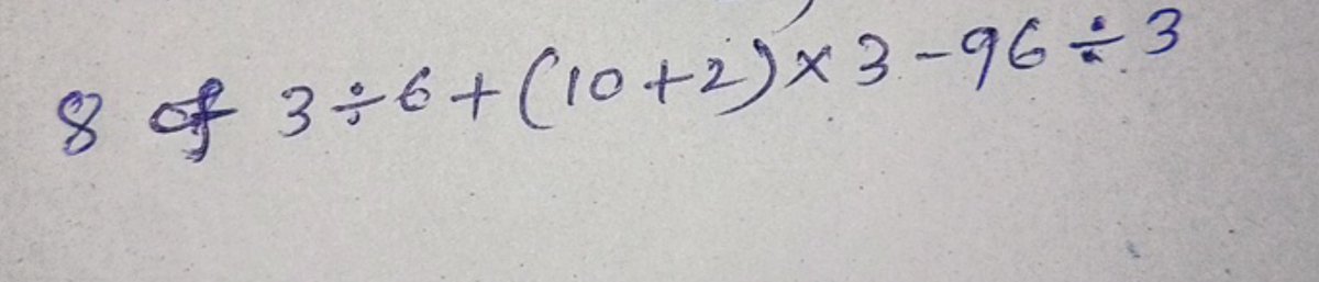8 of 3 ÷ 6 + (10 + 2) × 3 - 96 ÷ 3 | Filo