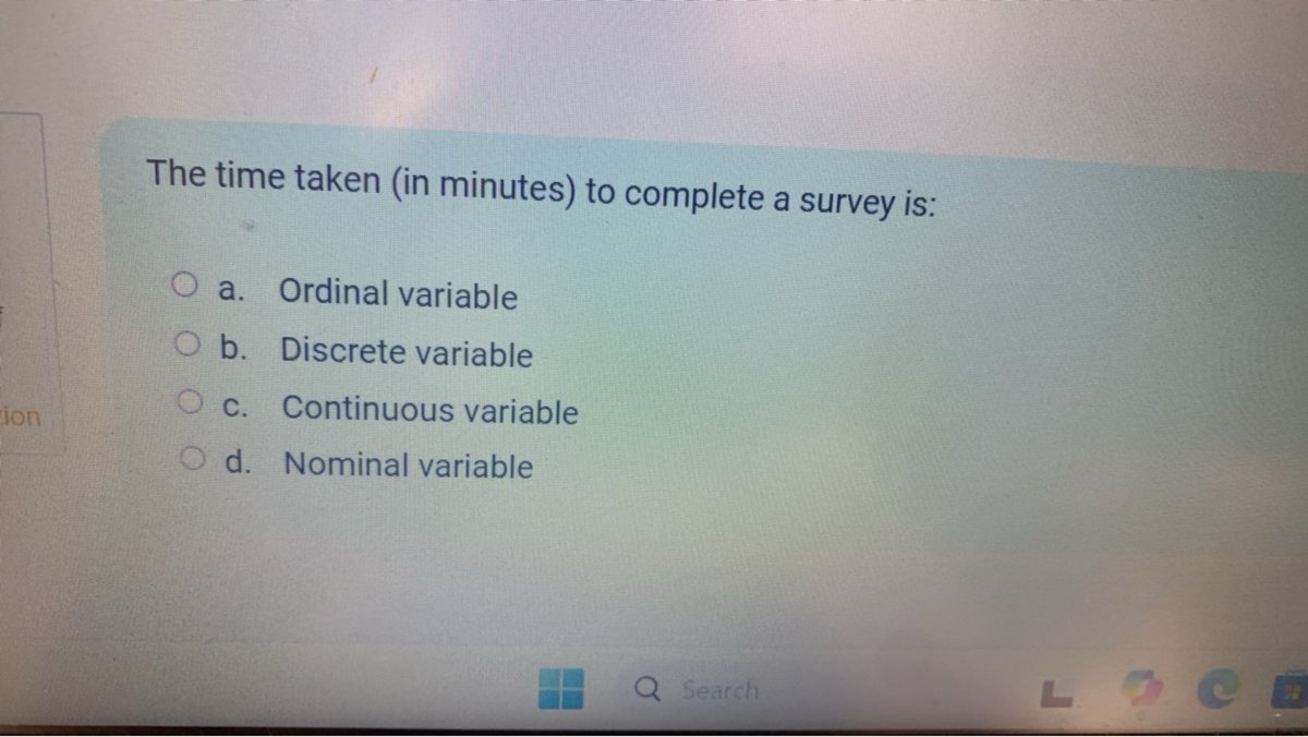 The time taken (in minutes) to complete a survey is: a. Ordinal variable..