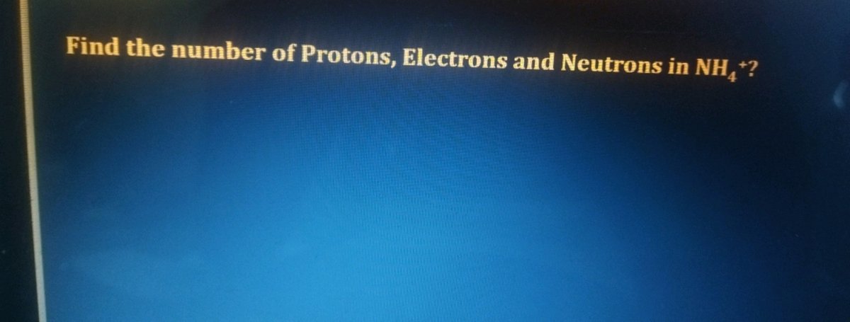 Find the number of Protons, Electrons and Neutrons in NH₄⁺? | Filo