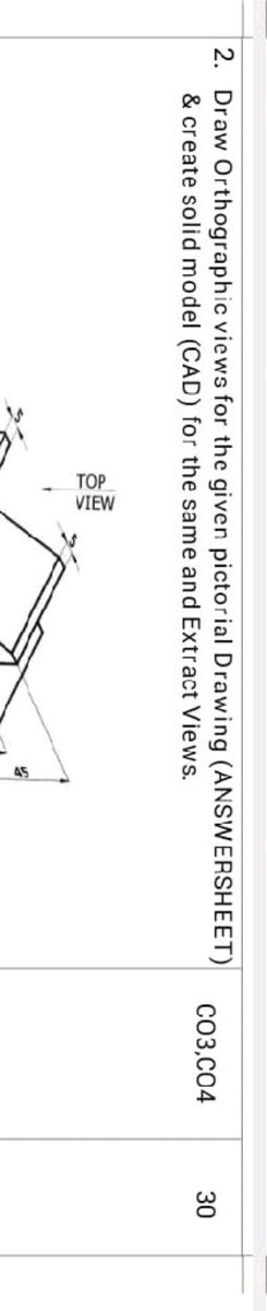 Draw Orthographic views for the given pictorial Drawing (ANSWERSHEET) & c..