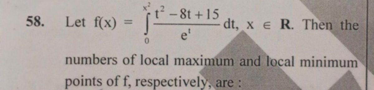 Let f(x) = \int_0^{x^2} \frac{t^2 - 8t + 15}{e^t} dt, x \in R. Then the n..