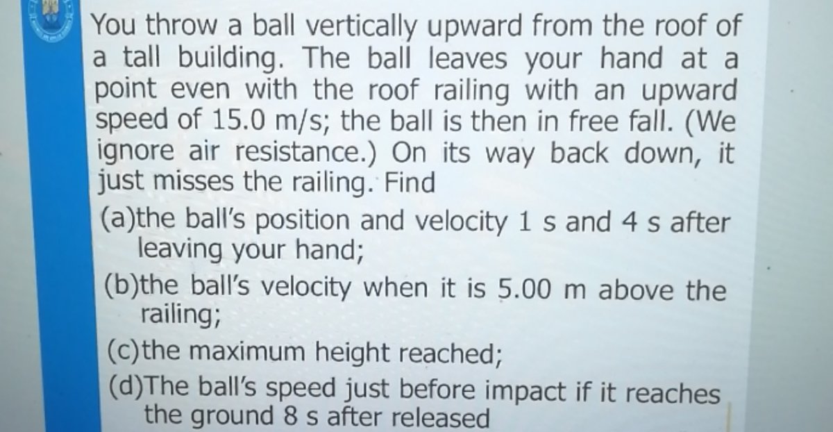 You throw a ball vertically upward from the roof of a tall building. The
