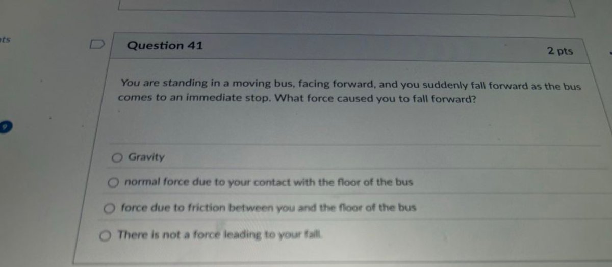 Question 41 You are standing in a moving bus, facing forward, and you su..