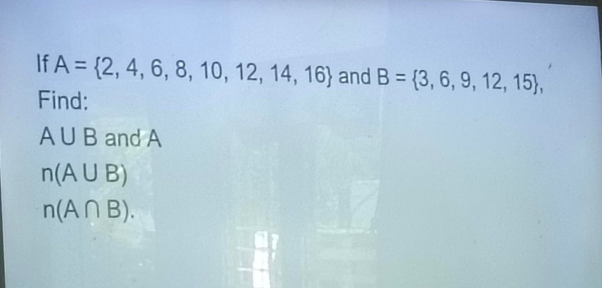 If A = {2, 4, 6, 8, 10, 12, 14, 16} and B = {3, 6, 9, 12, 15}, Find: A U