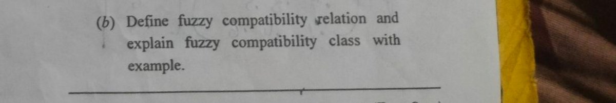 (b) Define fuzzy compatibility relation and explain fuzzy compatibility c..
