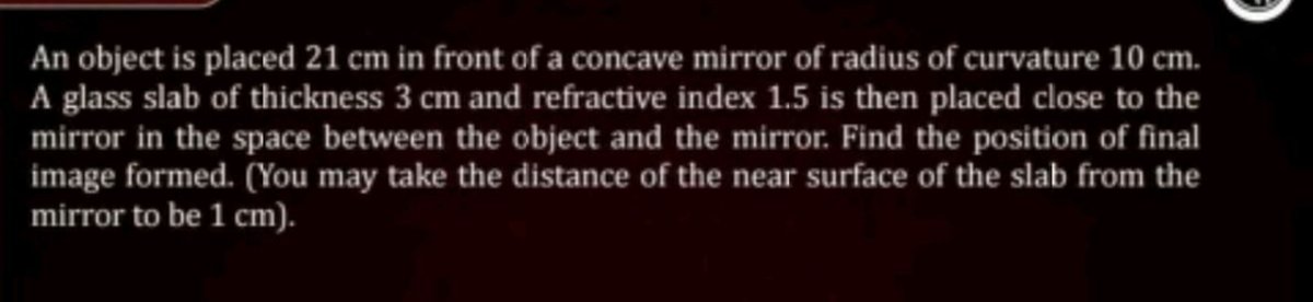 An object is placed 21 cm in front of a concave mirror of radius of curva..