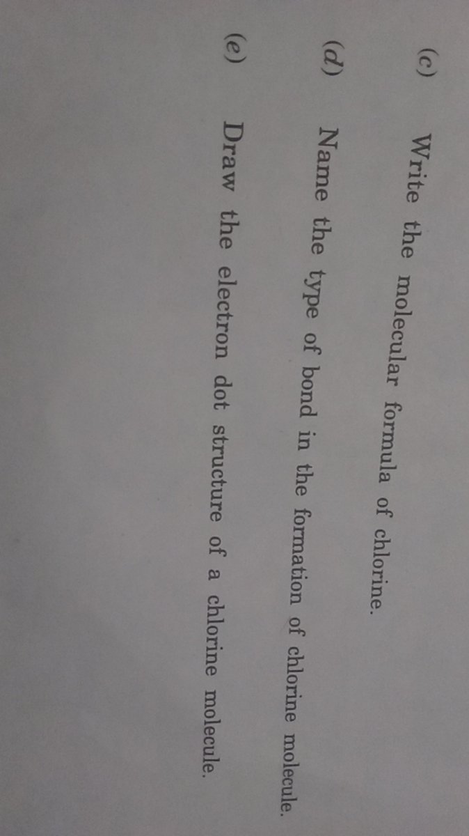 (c) Write the molecular formula of chlorine. (d) Name the type of bond in..