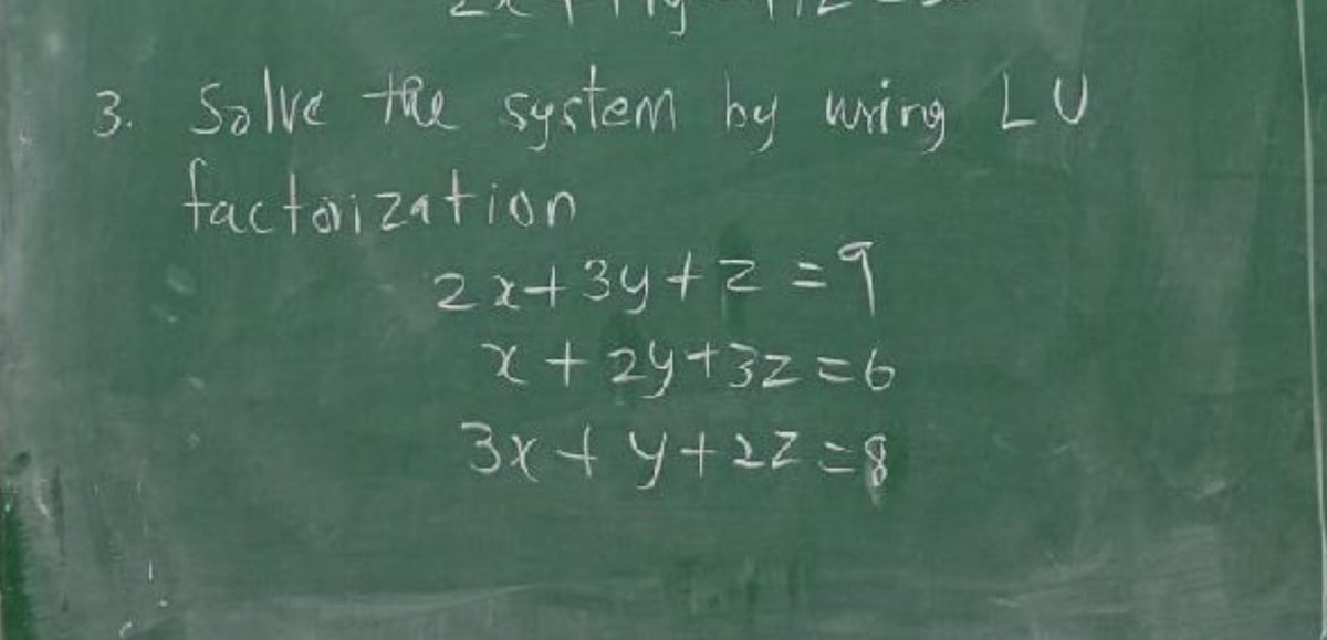 Solve the system by using LU factorization: 2x + 3y + z = 9 x + 2y + 3z