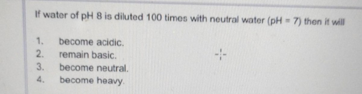 If water of pH 8 is diluted 100 times with neutral water (pH = 7) then it..
