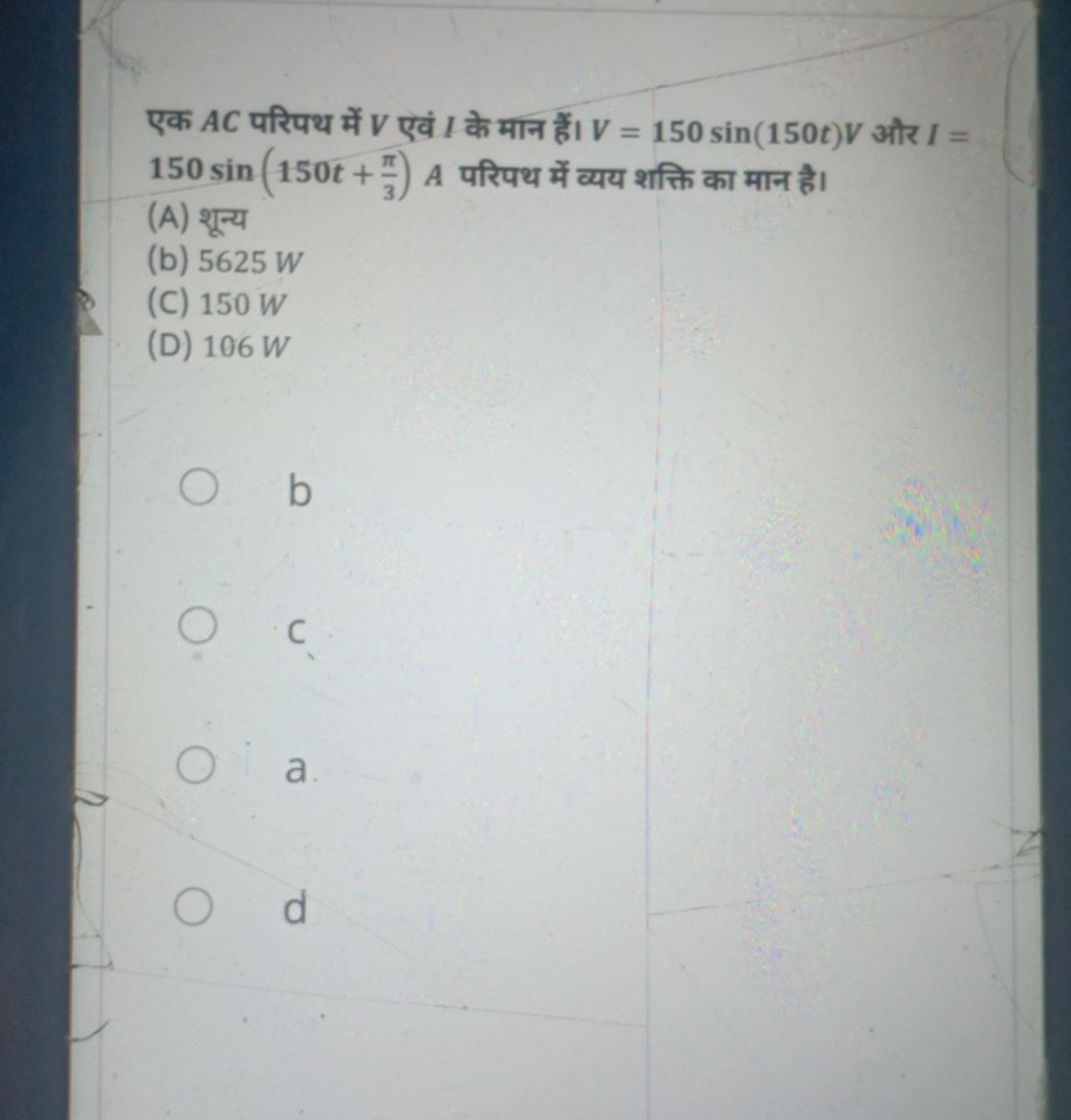 एक AC परिपथ में V एवं I के मान हैं। V = 150 sin (150t) V और I = 150 sin