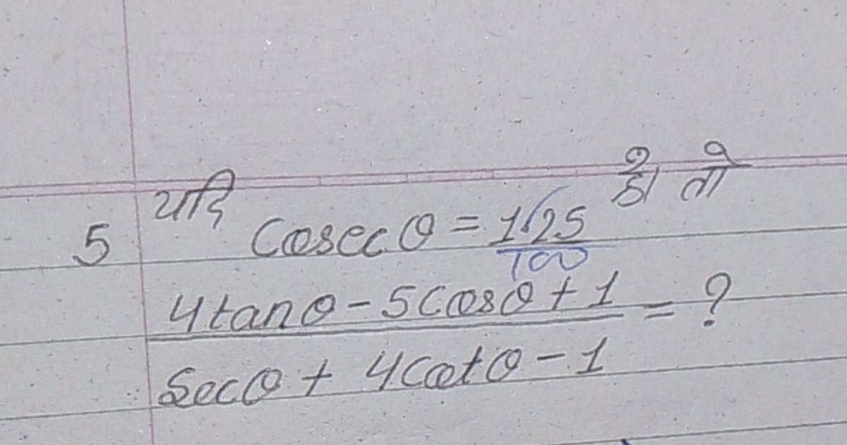 यदि cosecθ = 125/100 हो तो (4tanθ - 5cosθ + 1) / (secθ + 4cotθ - 1)