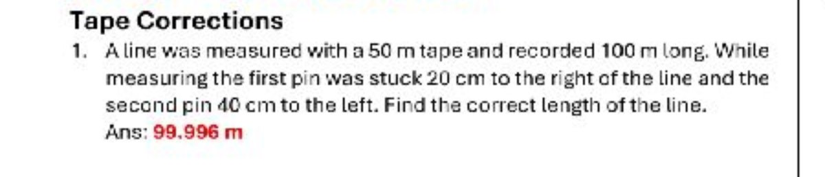 Tape Corrections A line was measured with a 50 m tape and recorded 100 m..